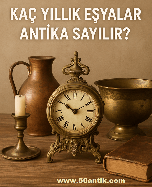 Kaç Yıllık Eşyalar Antika Sayılır? Antika Değerini Belirleyen Kriterler